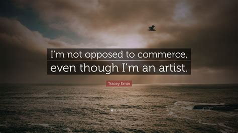 Tracey Emin Quote “im Not Opposed To Commerce Even Though Im An Artist ”