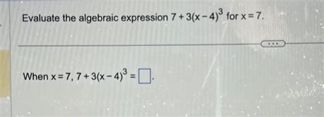 Solved Evaluate the algebraic expression 7+3(x-4)3 ﻿for | Chegg.com