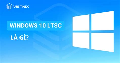 Windows 10 LTSC là gì Đặc điểm và đối tượng phù hợp