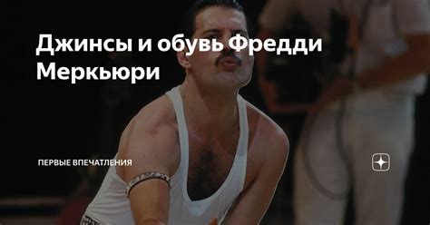 Джинсы и обувь Фредди Меркьюри Первые впечатления Дзен