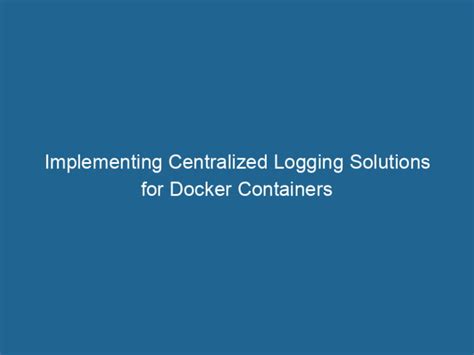 Implementing Centralized Logging Solutions For Docker Containers Dockerpros