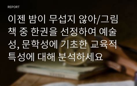 이젠 밤이 무섭지 않아그림책 중 한권을 선정하여 예술성 문학성에 기초한 교육적 특성에 대해 분석하세요 레포트