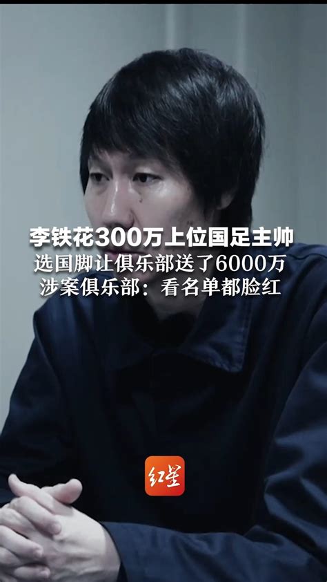 李铁花300万上位国足主帅 选国脚让俱乐部送了6000万 涉案俱乐部：看名单都脸红凤凰网视频凤凰网