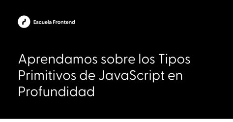 Aprendamos Sobre Los Tipos Primitivos De Javascript En Profundidad
