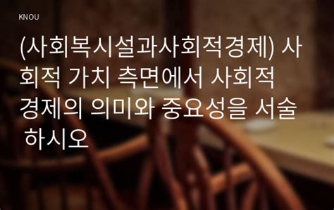 사회복시설과사회적경제 사회적 가치 측면에서 사회적 경제의 의미와 중요성을 서술 하시오 방송통신대