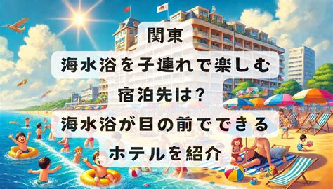 関東で海水浴を子連れで楽しむ宿泊先5選！海水浴場が目の前にあるホテルを紹介！