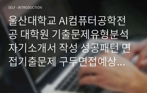 울산대학교 Ai컴퓨터공학전공 대학원 기출문제유형분석 자기소개서 작성 성공패턴 면접기출문제 구두면접예상문제 논술주제 연구계획서견본 자소서입력항목분석 자기소개서