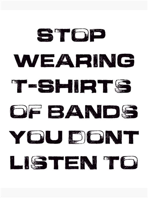 Stop Wearing Tshirts Of Bands You Dont Listen To Poster For Sale By
