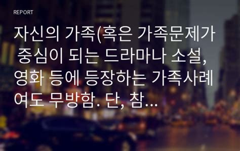 자신의 가족혹은 가족문제가 중심이 되는 드라마나 소설 영화 등에 등장하는 가족사례여도 무방함 단 참고한 가족사례를 명시할