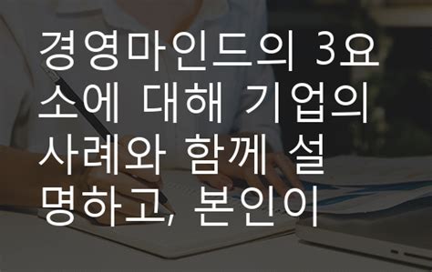 경영마인드의 3요소에 대해 기업의 사례와 함께 설명하고 본인이 속한 조직기업 가정 각종단체 등에 경영마인드를 효과적으로 적용할 수 있는 실천방안을 설명하시오