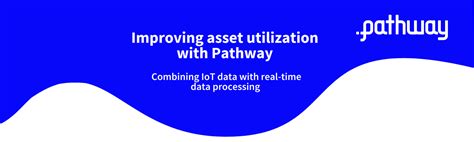 Improving Asset Utilization With Pathway Combining Iot Data With Real Time Data Processing