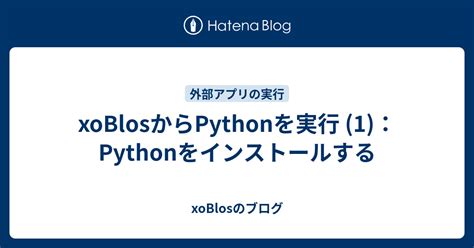 Xoblosからpythonを実行 1：pythonをインストールする Xoblosのブログ
