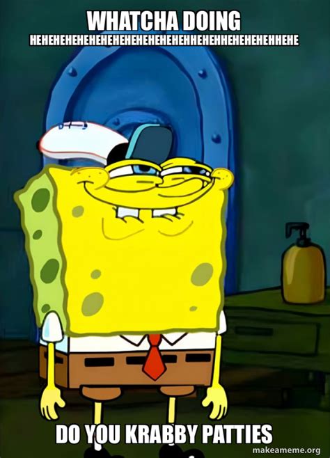 Whatcha Doing Hehehehehehehehehehehehehehhehehhehehehehhehe Do You Krabby Patties Spongebob