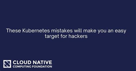 These Kubernetes Mistakes Will Make You An Easy Target For Hackers