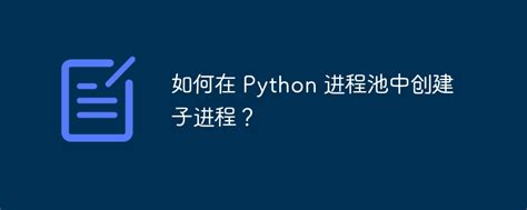 如何在 Python 进程池中创建子进程? 美云 如何在 Python 进程池中创建子进程? 美云