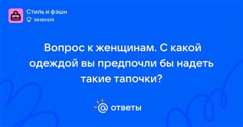 Вопрос к женщинам С какой одеждой вы предпочли бы надеть такие тапочки Vkond94 Ответы Mail