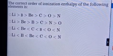 The Correct Order Of Ionization Enthalpy Of The Following Elements Is Li B Be C O N Li Be B C N