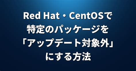 red hat・centosで特定のパッケージを「アップデート対象外」にする方法 lfi