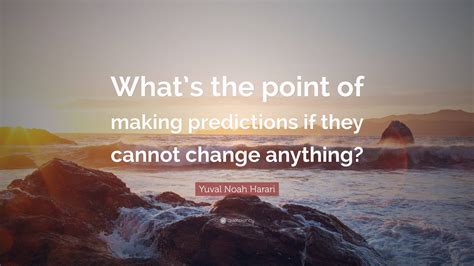 Yuval Noah Harari Quote “whats The Point Of Making Predictions If