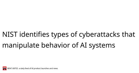 Nist Identifies Types Of Cyberattacks That Manipulate Behavior Of Ai Systems Bens Bites