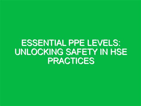 Essential Ppe Levels Unlocking Safety In Hse Practices Safety Notes