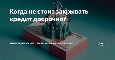 Когда не стоит закрывать кредит досрочно НКБ кредитование и рефинансирование в Москве Дзен