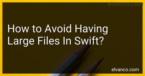 how to avoid having large files in swift in 2024