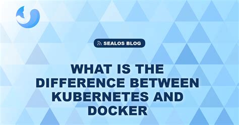What Is The Difference Between Kubernetes And Docker Sealos Blog