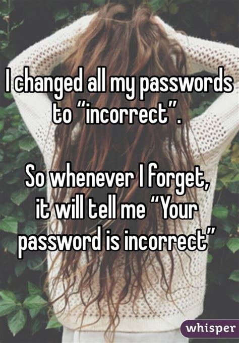 I Changed All My Passwords To Incorrect So Whenever I Forget It Will Tell Me Your Password