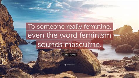 Saroj Aryal Quote “to Someone Really Feminine Even The Word Feminism