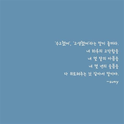 글쓰는여자 Suny 살아있으니 살아가야하니 하는 모든 행위들이 어느새인가 당연하게 여겨지다보면 나 자신에게도 상대방 누군가에게도 고생했어 이 말 한마디가 줄어들기