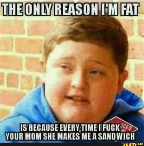 Is Because Every Time Fuck Your Mom She Makes Mea Sandwich Ifunny