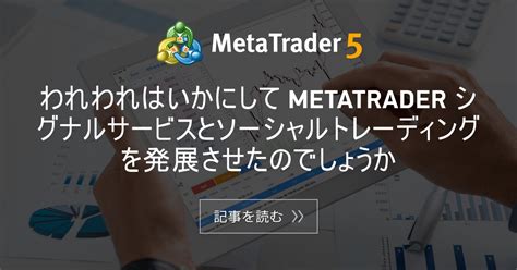 われわれはいかにして Metatrader シグナルサービスとソーシャルトレーディングを発展させたのでしょうか Mql5記事