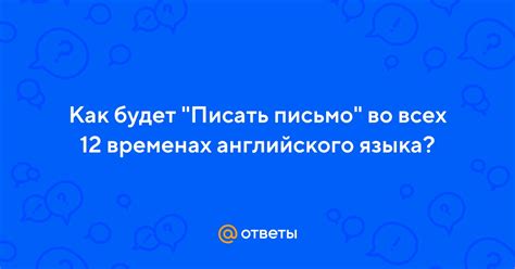 Ответы Mail Как будет Писать письмо во всех 12 временах английского языка