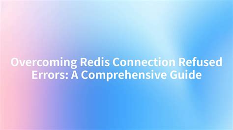 Overcoming Redis Connection Refused Errors A Comprehensive Guide