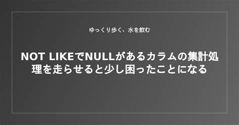 Not Likeでnullがあるカラムの集計処理を走らせると少し困ったことになる ゆっくり歩く、水を飲む