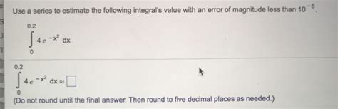 Solved Use A Series To Estimate The Following Integral S Chegg