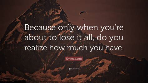 emma scott quote “because only when you re about to lose it all do