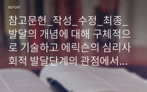 참고문헌작성수정최종발달의 개념에 대해 구체적으로 기술하고 에릭슨의 심리사회적 발달단계의 관점에서 볼 때 자신의 발달단계와 자신의 발달과제에 대한 성취여부와 관련 지어