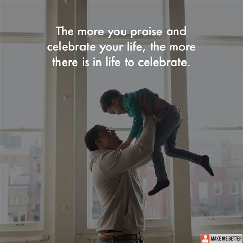 The More You Praise And Celebrate Your Life The More There Is In Life To Celebrate Make Me