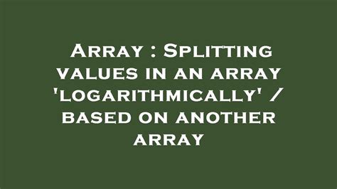 Array Splitting Values In An Array Logarithmically Based On