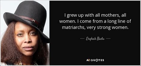 Erykah Badu Quote I Grew Up With All Mothers All Women I Come