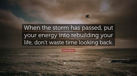 Leon Brown Quote When The Storm Has Passed Put Your Energy Into