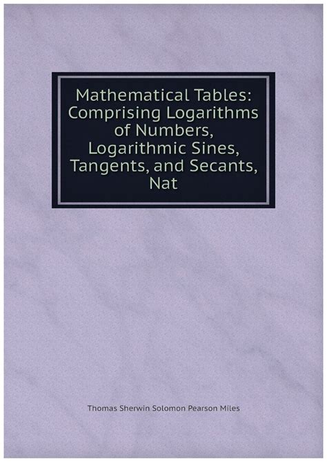 Mathematical Tables Comprising Logarithms Of Numbers Logarithmic Sines Tangents And Secants