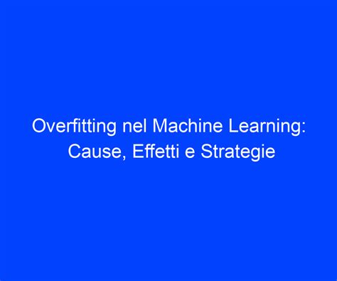 overfitting nel machine learning cause effetti e strategie