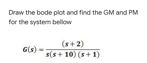solved draw the bode plot and find the gm and pm for the