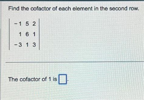 solved find the cofactor of each element in the second row