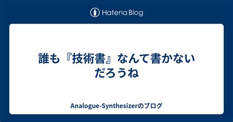 誰も『技術書』なんて書かないだろうね Analogue Synthesizerのブログ