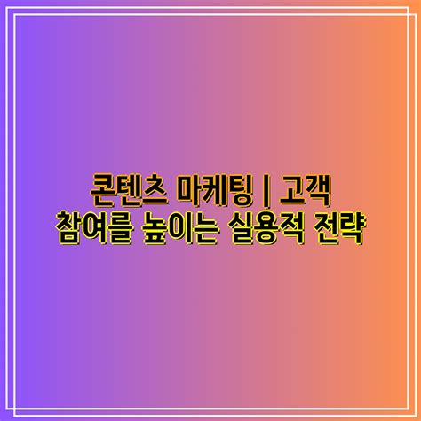 콘텐츠 마케팅 고객 참여를 높이는 실용적 전략