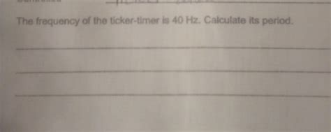 Solved The Frequency Of The Ticker Timer Is 40 Hz Calculate Its Period